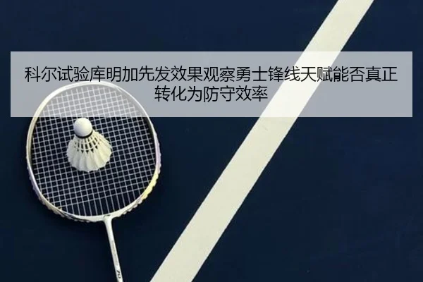 科尔试验库明加先发效果观察勇士锋线天赋能否真正转化为防守效率 - 斗球体育